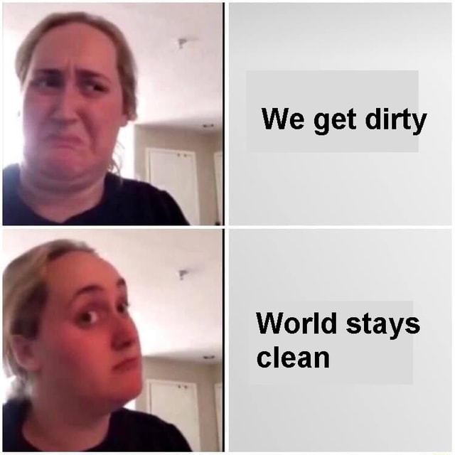 We get dirty World stays clean - iFunny