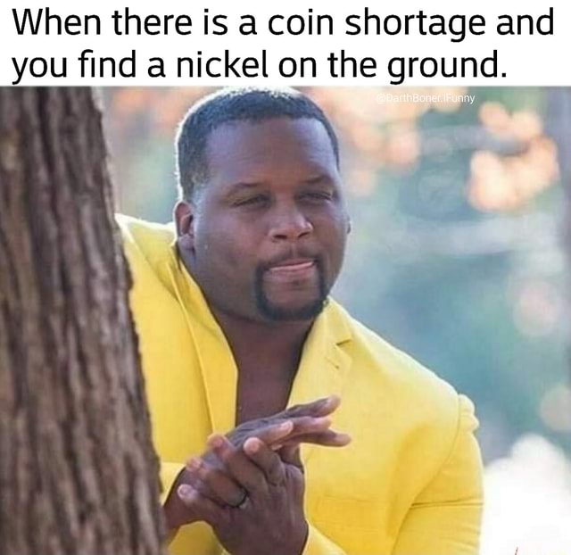 When there is a coin shortage and you find a nickel on the ground. - iFunny