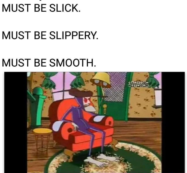 MUST BE SLICK. MUST BE SLIPPERY. MUST BE SMOOTH. - iFunny