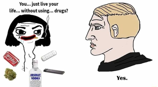 You... just live your life... without using... drugs? - iFunny
