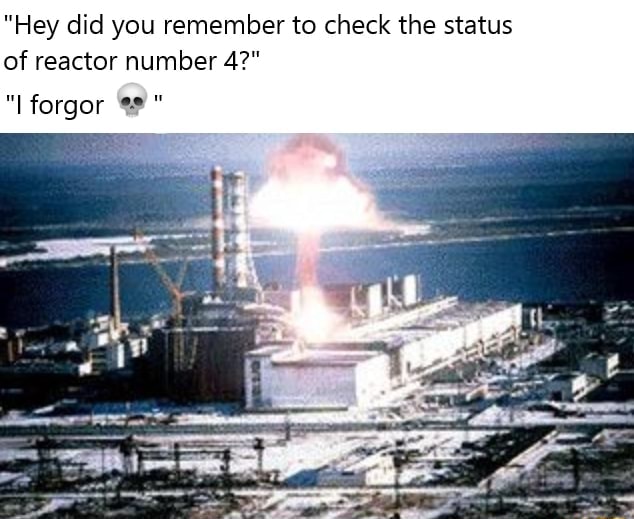 "Hey did you remember to check the status of reactor number 4 ...
