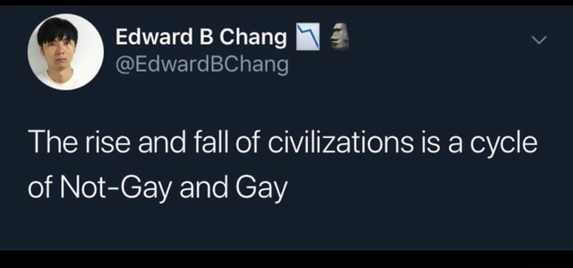 Edward B Chang The rise and fall of civilizations is a cycle of Not-Gay ...