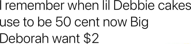 Remember when Iil Debbie cakes use to be 50 cent now Big Deborah want ...