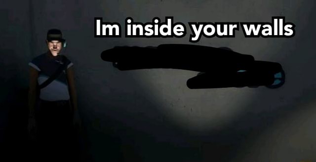 Ch Im inside your, walls - iFunny