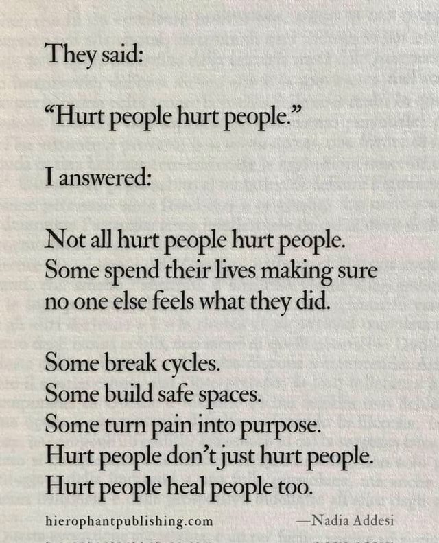 They said: "Hurt people hurt people." answered: Not all hurt people ...
