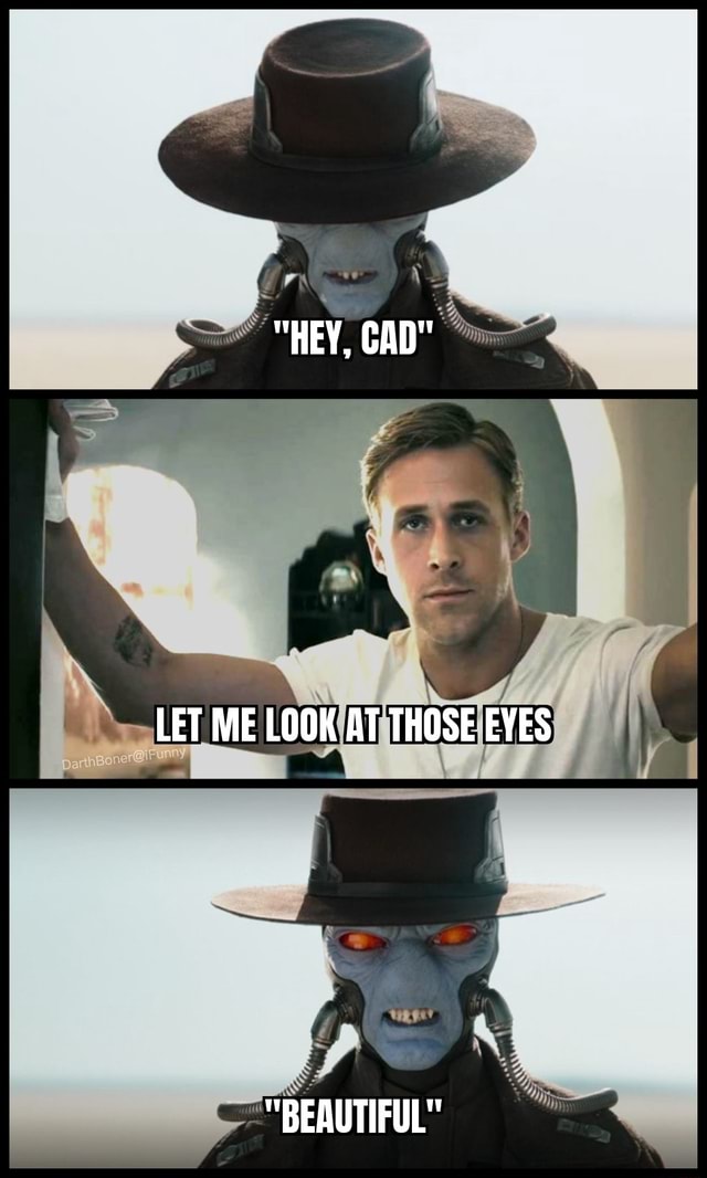 "HEY, CAD" LET ME LOOK AT THOSE EYES "BEAUTIFUL" - iFunny