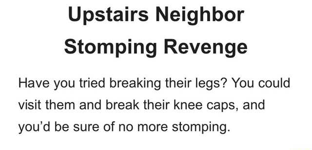 Upstairs Neighbor Stomping Revenge Have you tried breaking their legs ...
