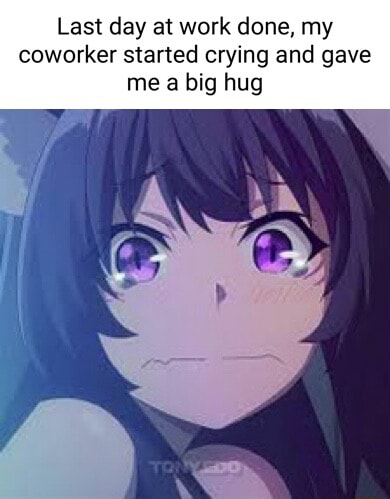 Last day at work done, my coworker started crying and gave me a big hug ...
