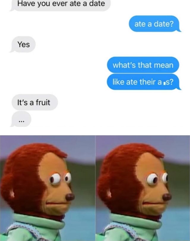 Have you ever ate a date ate a date? Yes like ate their aus? what's ...