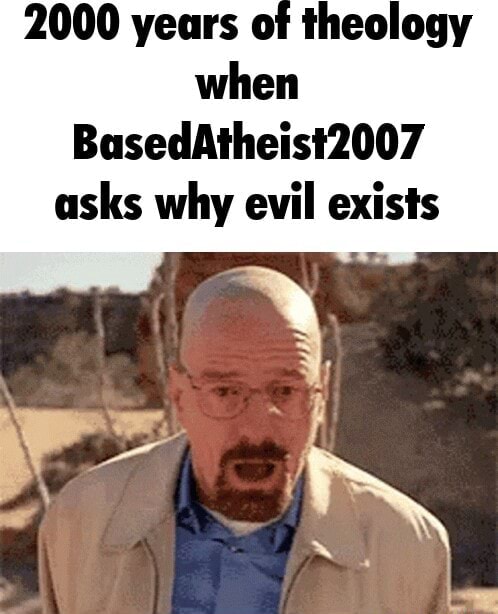 2000 years of theology when BasedAtheist2007 asks why evil exists - iFunny