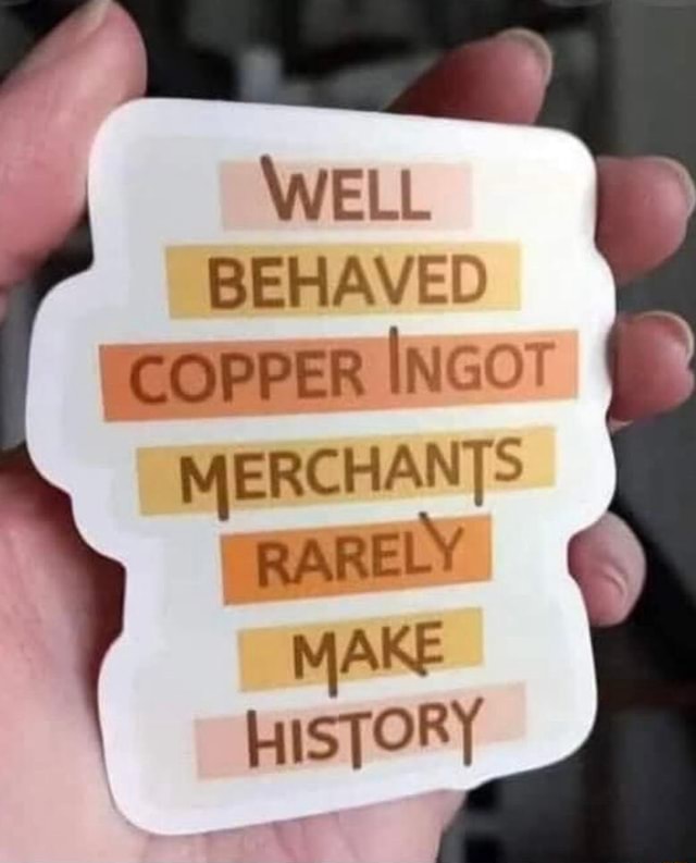 WELL BEHAVED COPPER INGOT MERCHANTS RARELY MAKE HisTORY - iFunny