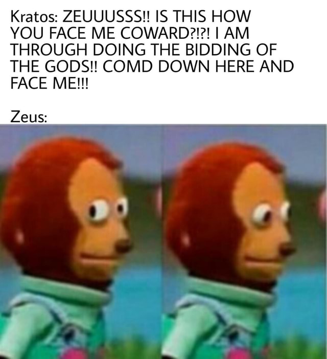 Kratos: ZEUUUSSS!! IS THIS HOW YOU FACE ME COWARD?!?! I AM THROUGH ...