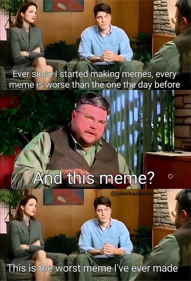 Ever sipce I started making memes, every meme is worse than the ane the ...