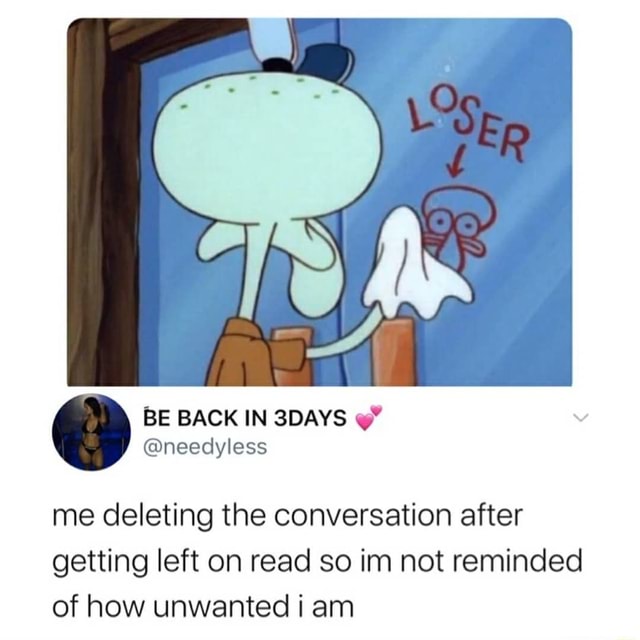 Me deleting the conversation after getting left on read so im not ...
