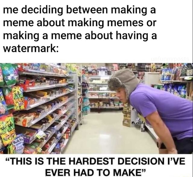Me deciding between making a meme about making memes or making a meme ...