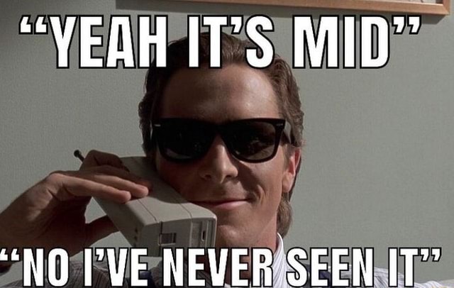 ~YEAH IT'S MID" "NO I'VE NEVER SEEN IT" - iFunny