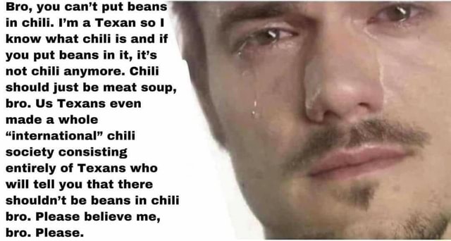 Bro, you can't put beans in chili. Pm a Texan so I know what chill is ...