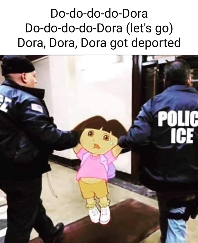 Do-do-do-do-Dora Do-do-do-do-Dora (let's go) Dora, Dora, Dora got deported Le - iFunny