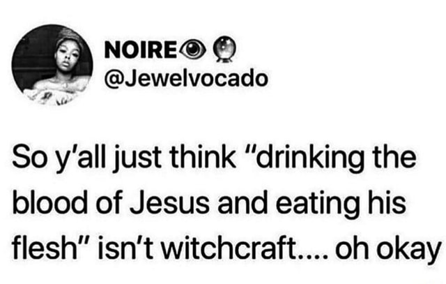 Tole So y'all just think "drinking the blood of Jesus and eating his ...