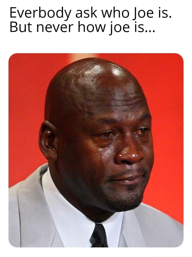 Everbody ask who Joe is. But never howjoe is... - iFunny