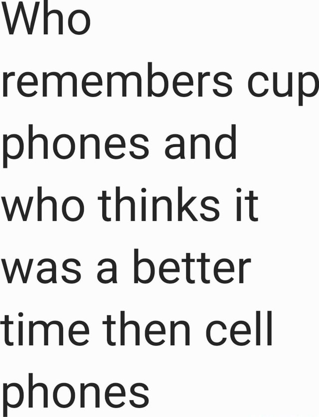 Who remembers cup phones and who thinks it was a better time then cell ...