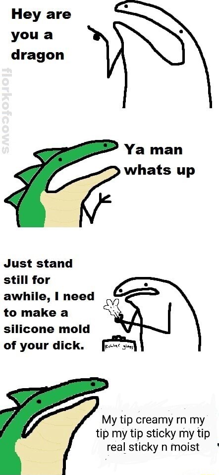 Hey are youa dragon Ya man whats up Just stand still for awhile, I need ...