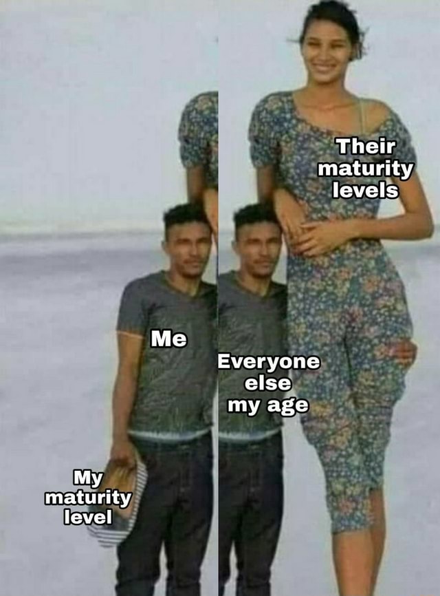 Their maturity levels Me Everyone else my age My maturity level - iFunny