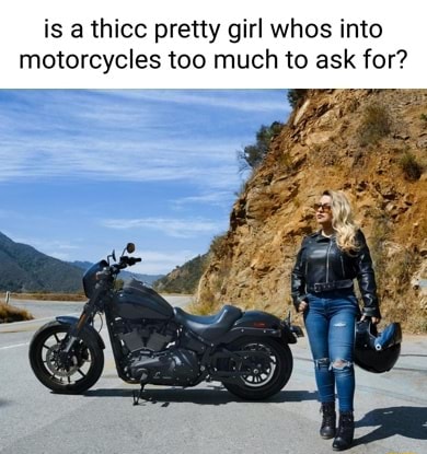 Is thicc pretty girl whos into motorcycles too much to ask for? - iFunny