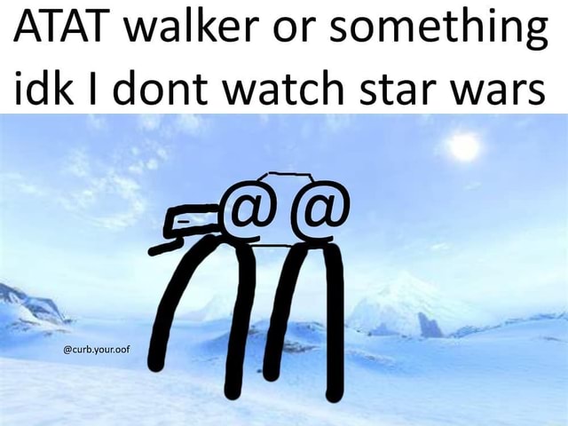 ATAT walker or something idk I dont watch star wars - iFunny