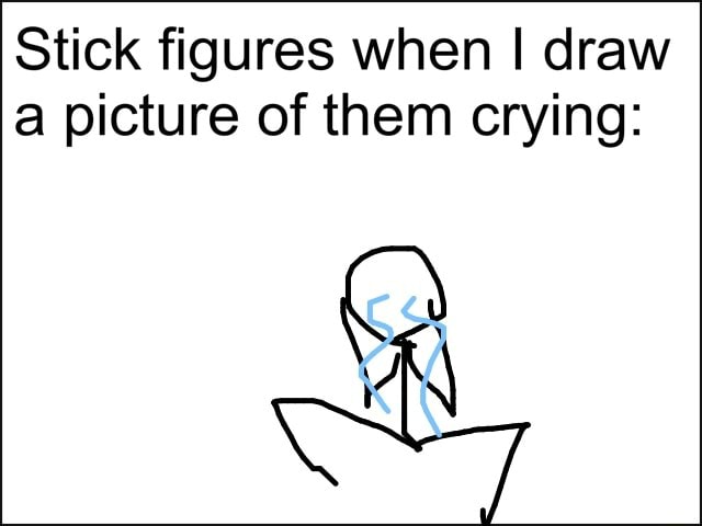 Stick figures when I draw a picture of them crying: - iFunny