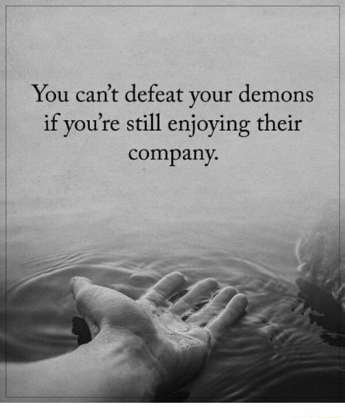 You cant defeat your demons if you're still enjoying their company ...