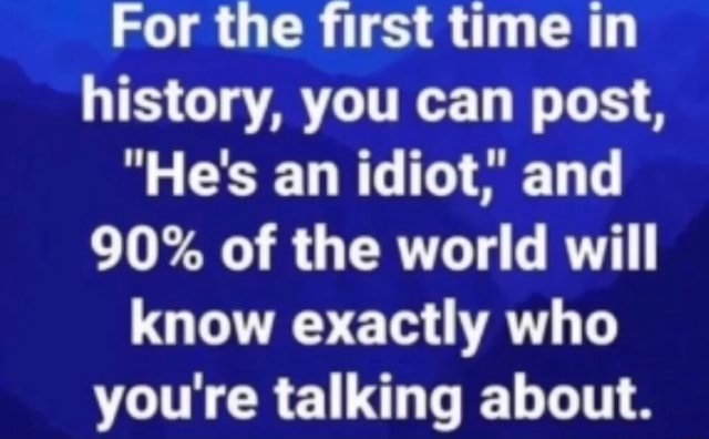 For the first time in history, you can post, "He's an idiot,' and 90% ...