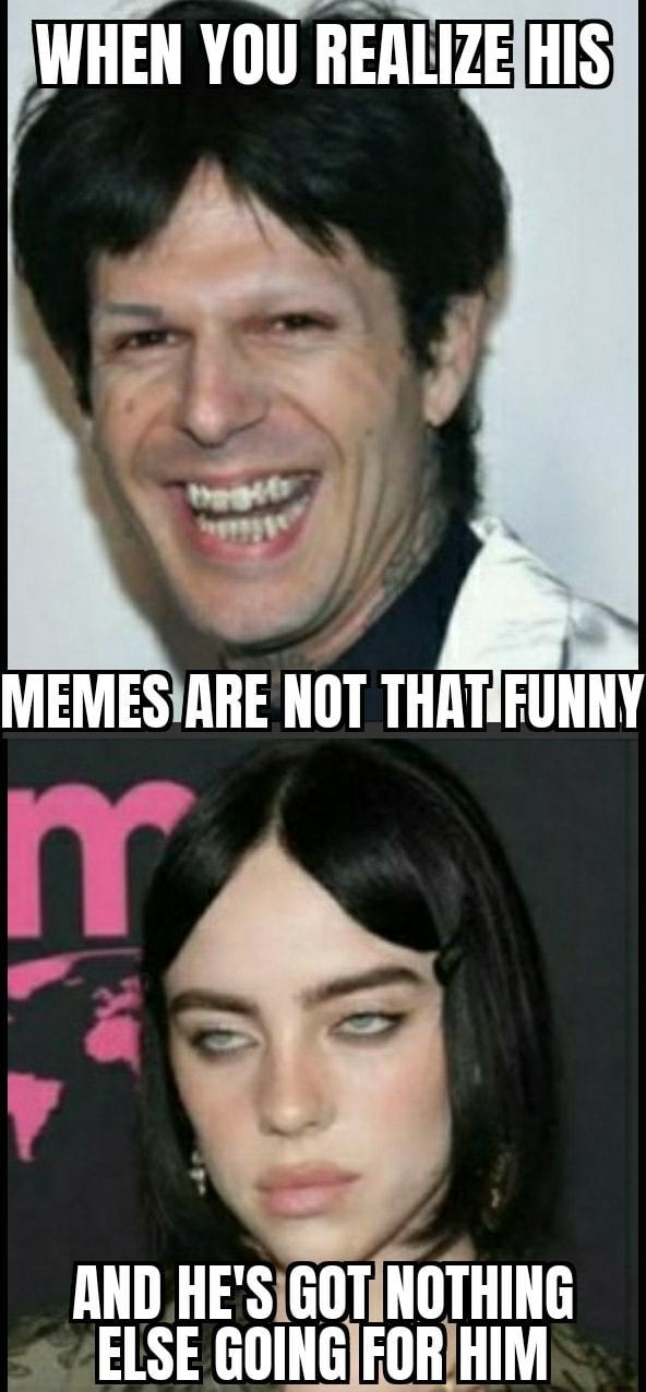 WHEN YOU REALIZE HIS MEMES ARE NOT THAT-FUNNY AND HE'S GOT NOTHING ELSE ...