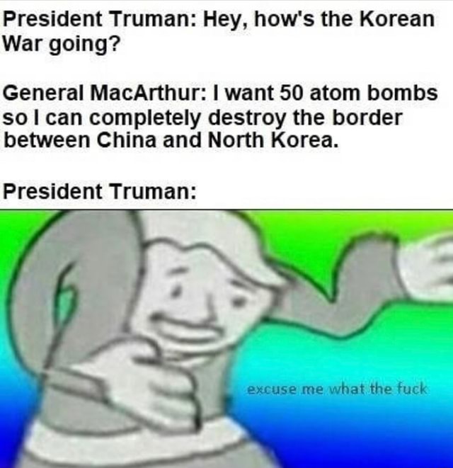 President Truman: Hey, how's the Korean War going? General MacArthur: I ...
