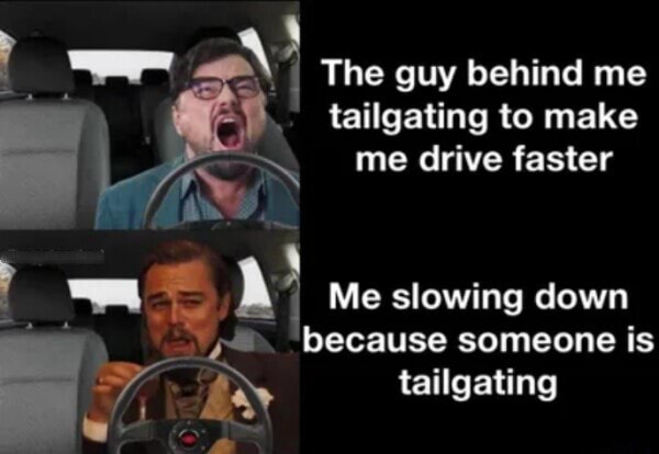 Tailgating to make me drive faster in The guy behind me Me slowing down ...