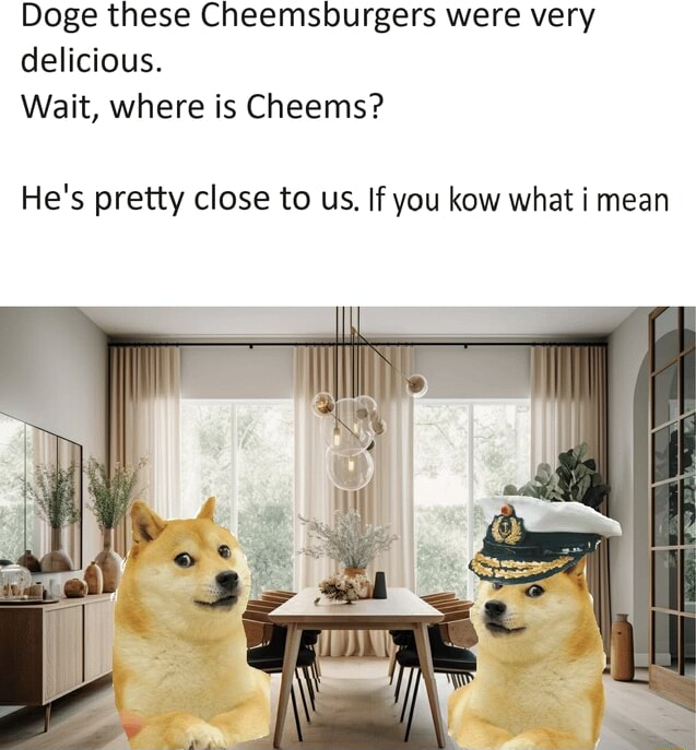 Doge these Cheemsburgers were very delicious. Wait, where is Cheems? He ...