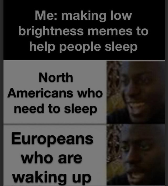 Me: making low brightness memes to help people sleep North Americans ...