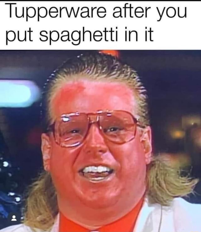 Tupperware after you put spaghetti in it - iFunny