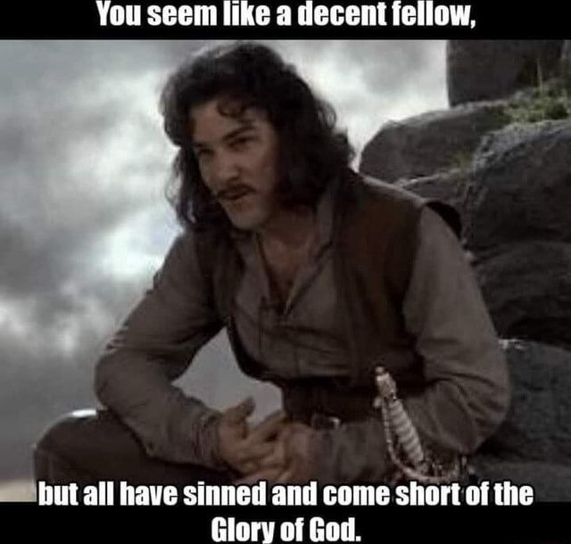 You seem like a decent fellow, but all have sinned and come short of ...