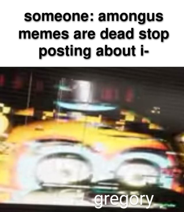 Someone: amongus memes are dead stop posting about i- gregory - iFunny
