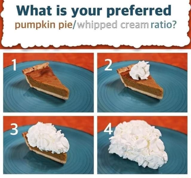 What is your preferred pumpkin pie/ whipped cream ratio? - iFunny