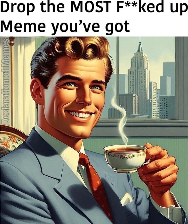 Drop the MOST F**ked up Meme you've got aT I - iFunny
