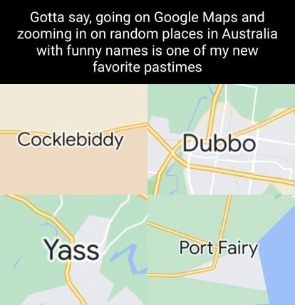 Gotta say, going on Google Maps and zooming in on random places in Australia with funny names is ...