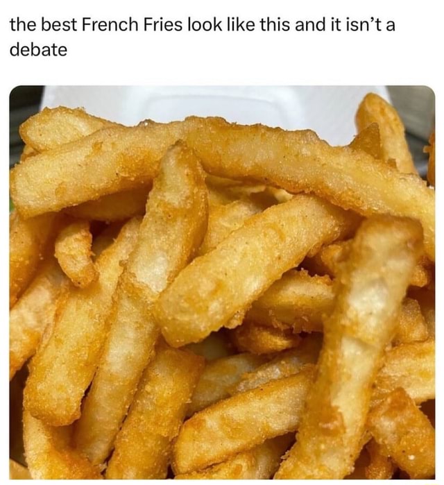 The best French Fries look like this and it isn't a debate - iFunny