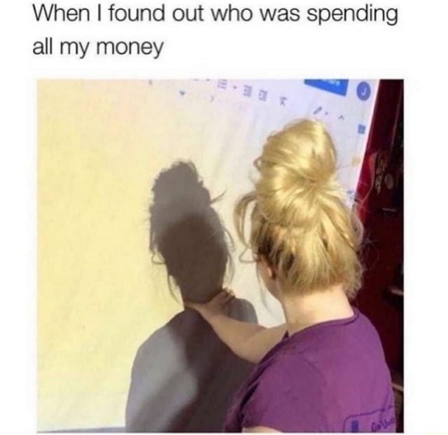 When I found out who was spending all my money - iFunny