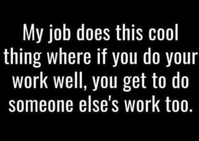 My job does this cool thing where if you do your work well, you get to ...