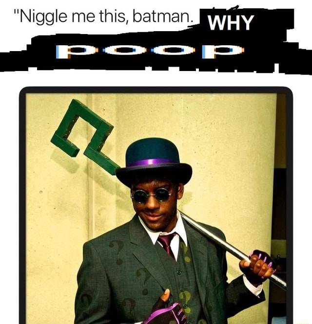 "Niggle me this, batman. WHY - iFunny
