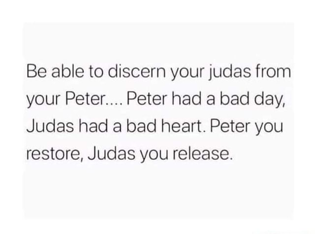 Be able to discern your judas from your Peter.... Peter had a bad day ...
