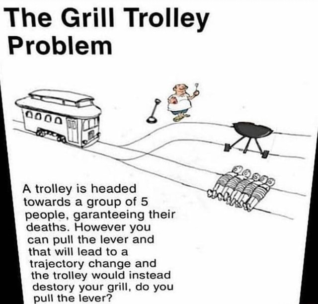 The Grill Trolley Problem A trolley is headed towards a group of 5 ...
