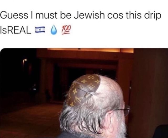 Guess I must be Jewish cos this drip IsSREAL = Q - iFunny